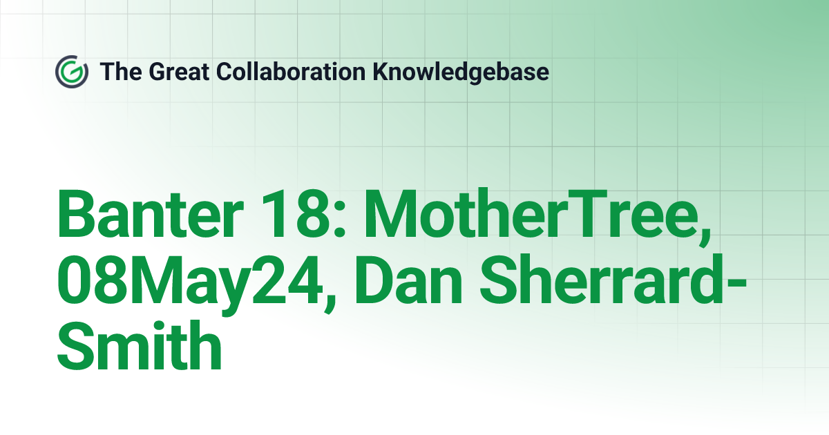 Banter 18: MotherTree, 08May24, Dan Sherrard-Smith | The Great Collaboration Knowledgebase