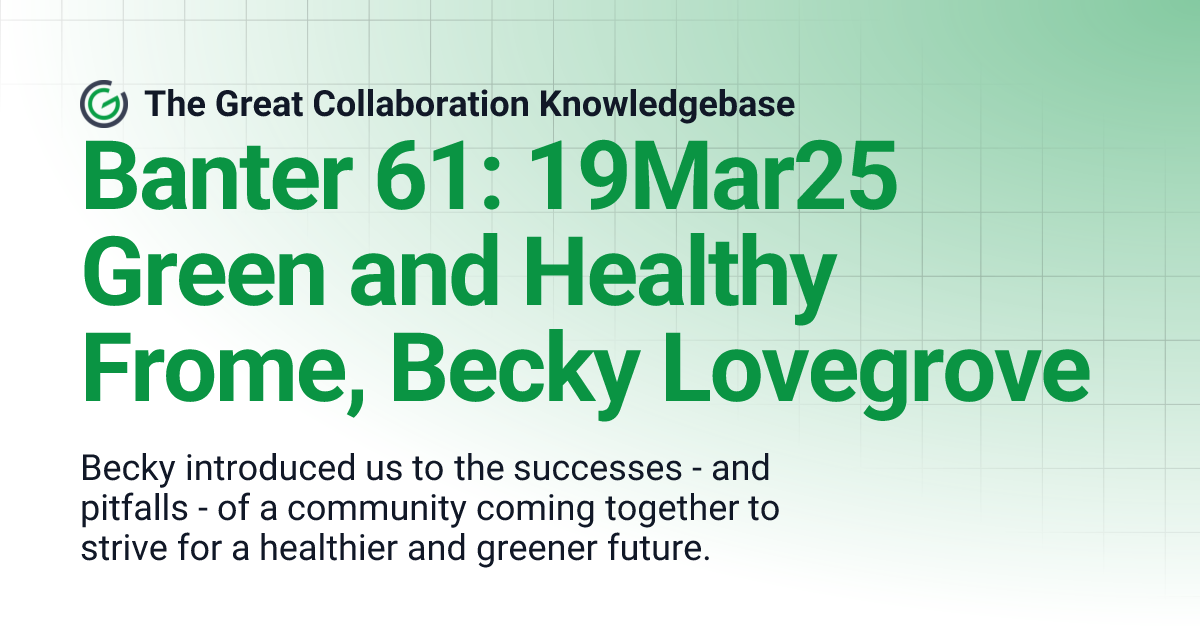 Banter 61: 19Mar25 Green and Healthy Frome, Becky Lovegrove | The Great Collaboration Knowledgebase